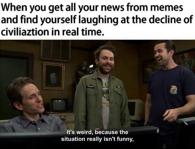 When you get all your news from memes and find yourself laughing at the ...