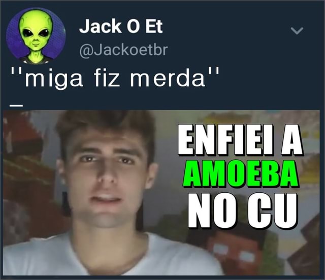 Jack O Et "'miga fiz merda'' AMOEBA. NO CU - iFunny Brazil