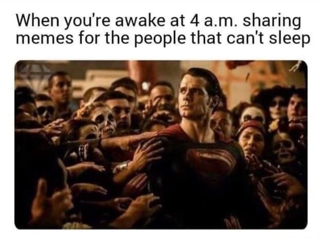 When you're awake at 4a.m. sharing memes for the people that can't ...