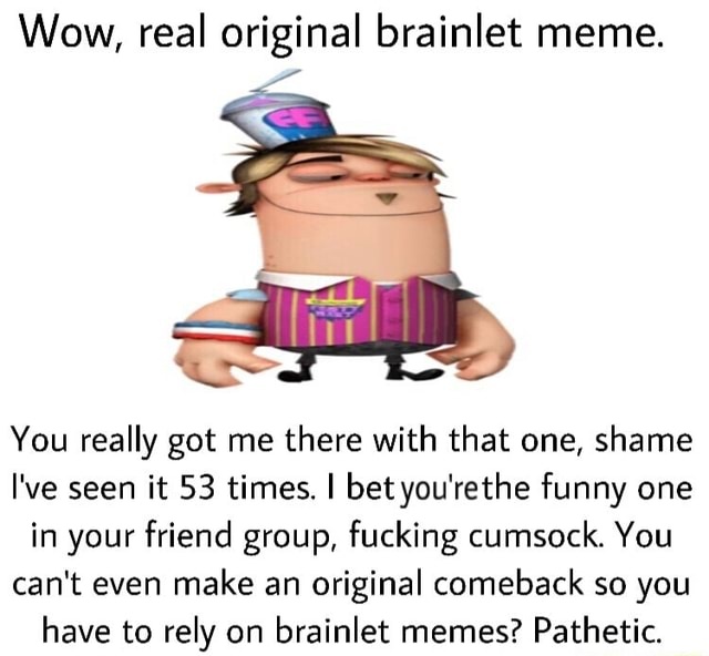Wow, real original brainlet meme. You really got me there with that one ...