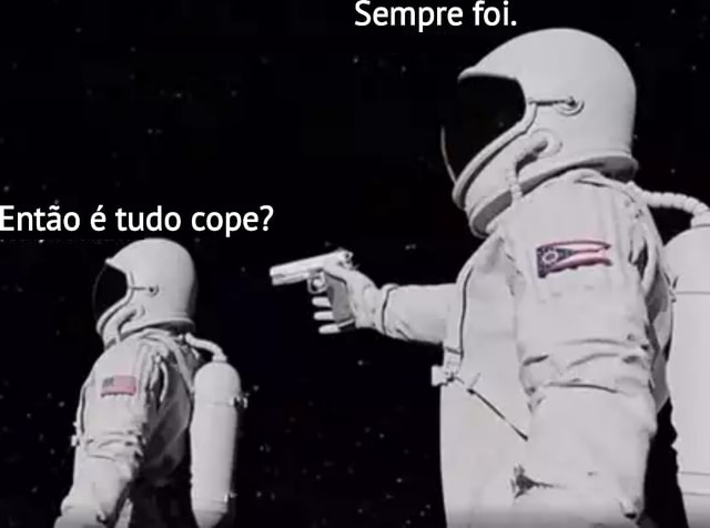 Sempre foi. Então é tudo cope? - iFunny Brazil