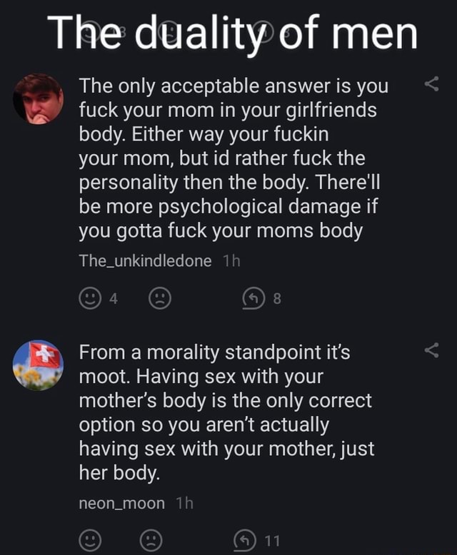 The duality of men The only acceptable answer is you fuck your mom in your girlfriends body ...