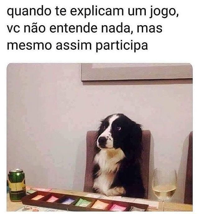 Quando te explicam um jogo, vc não entende nada, mas mesmo assim ... Quando te explicam um jogo, vc não entende nada, mas mesmo assim ...