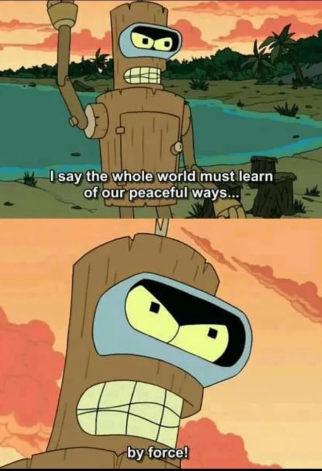 Say the whole world must learn of our peaceful ways... by force ...