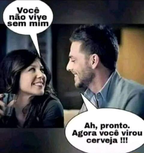 Nocê nao vive Ah, pronto. Agora você virou cerveja - iFunny Brazil