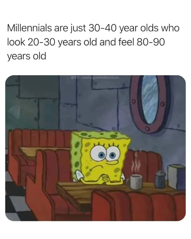 Millennials are just 30-40 year olds who look 20-30 years old and feel ...