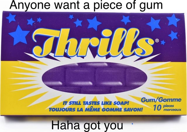 Anyone want a piece of gum Gone TOUJOURS LA MEME comme sAvON! 10 ...