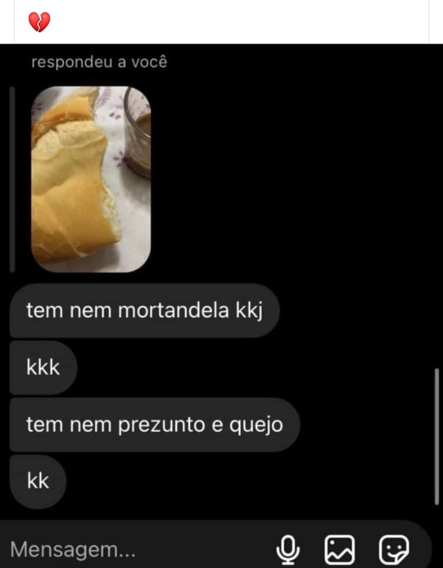 Respondeu a você tem nem mortandela kkj kkk tem nem prezunto e quejo kk ...