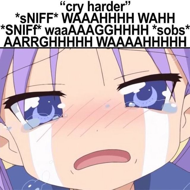 "cry harder' *sNIFF* WAAAHHHH WAHH *SNIFf* waaAAAGGHHHH AARRGHHHHH ...