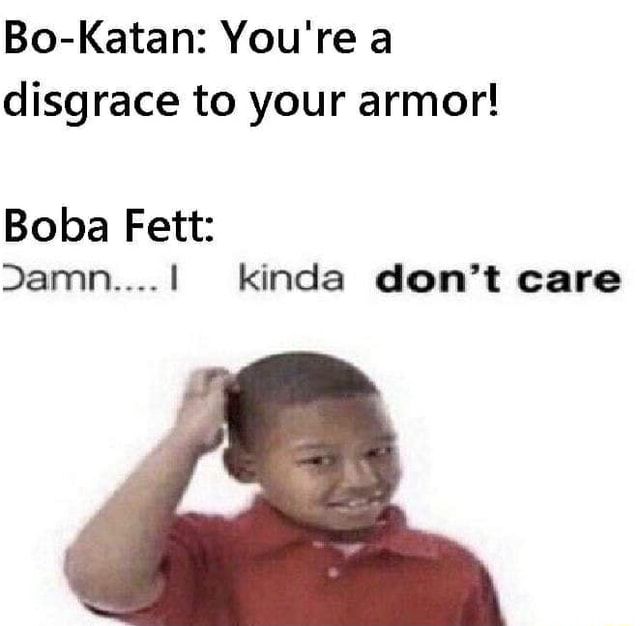 Bo-Katan: You're a disgrace to your armor! Boba Fett: Damn....1. kinda ...
