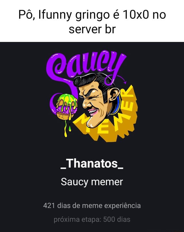 Pô, Ifunny gringo é 10x0 no server br "Thanatos Saucy memer 421 dias de meme experiência próxima ...