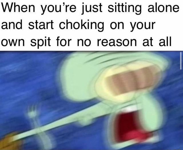 When you're just sitting alone and start choking on your own spit for ...