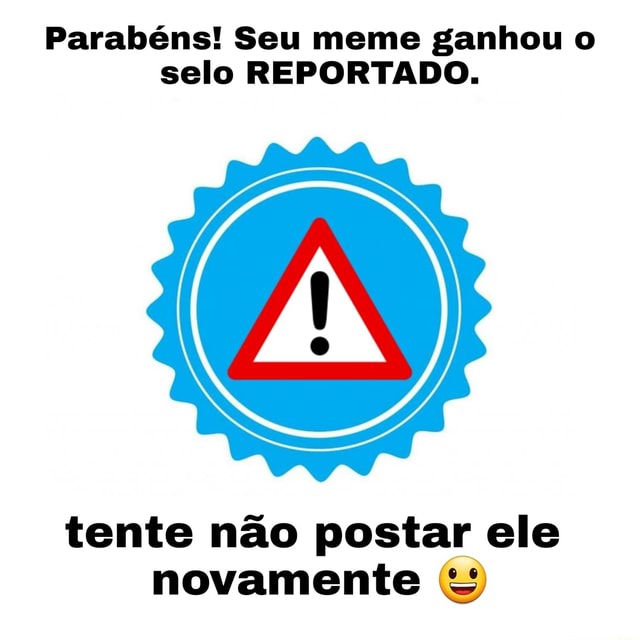 Parabéns! Seu meme ganhou o selo REPORTADO. tente não postar ele ...