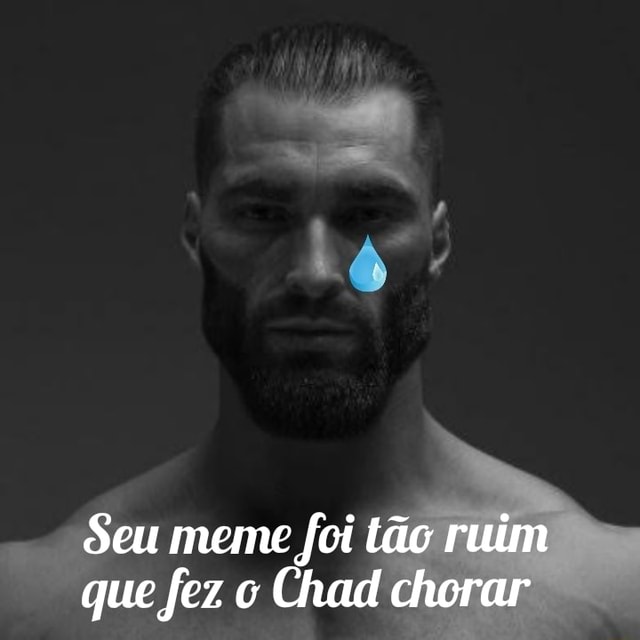 Seu meme foi Lão ruim que fez o Chad chorar - iFunny Brazil