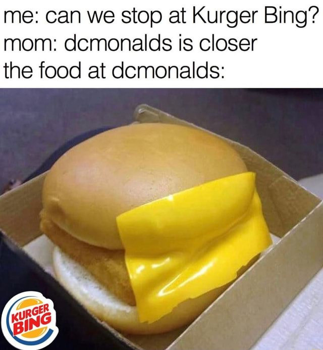 Me: can we stop at Kurger Bing? mom: dcmonalds is closer the food at ...