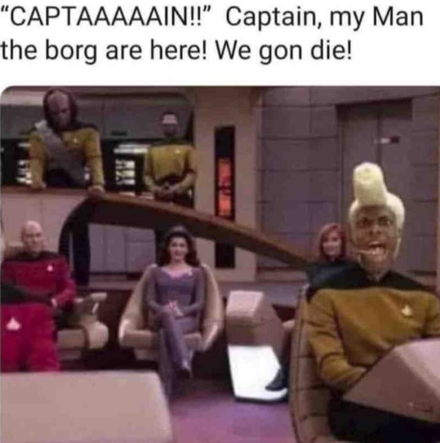 "CAPTAAAAAIN!!" Captain, my Man he borg are here! We gon die! - iFunny ...