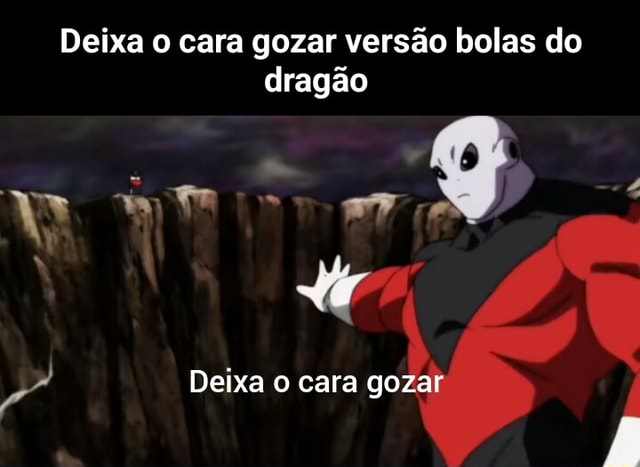 Deixa o cara gozar versão bolas do dragão Deixa o cara gozar - iFunny ...