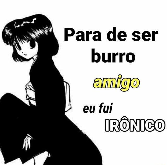 Para de ser burro amigo eu fui IRÔNICO - iFunny Brazil