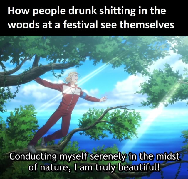 How people drunk shitting in the woods at a festival see themselves ...