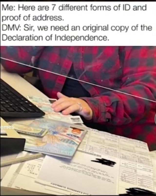 Me: Here are 7 different forms of ID and proof of address. DMV: Sir, we ...