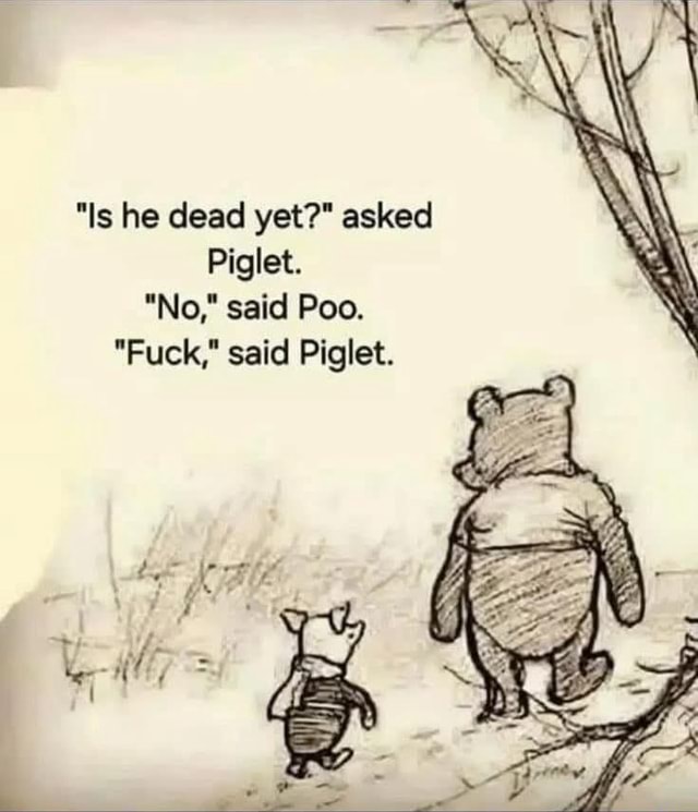"Is he dead yet?" asked Piglet. "No," said Poo. "Fuck," said Piglet. - iFunny