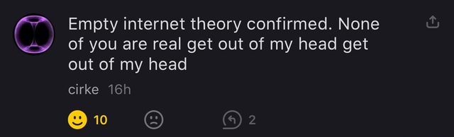 Empty internet theory confirmed. None of you are real get out of my ...