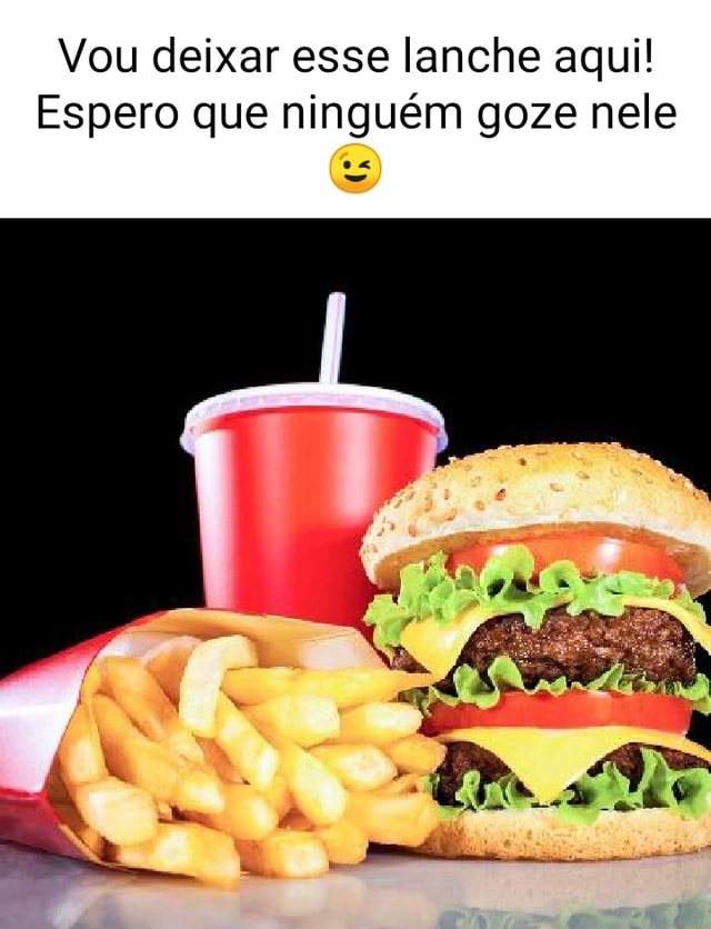 Vou deixar esse lanche aqui! Espero que ninguém goze nele Es - iFunny ...