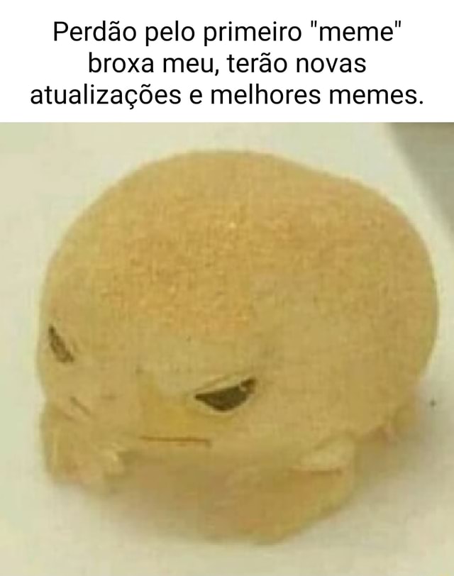Perdão pelo primeiro "meme" broxa meu, terão novas atualizações e ...