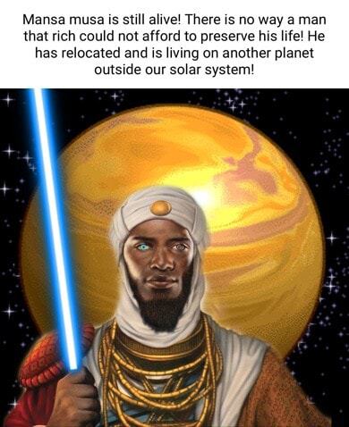 Mansa musa is still alive! There is no way a man that rich could not ...
