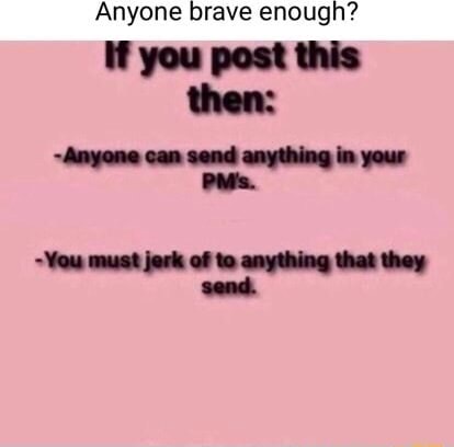 Anyone brave enough? If you post this then: ~Anyone can send anything ...