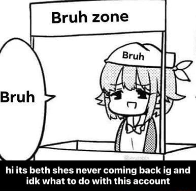 Bruh zone hi its beth shes never coming back ig and idk what to do with ...