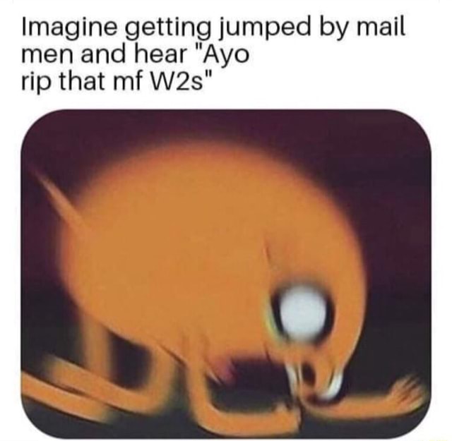 Imagine getting jumped by mail men and hear "Ayo rip that mf W2s ...