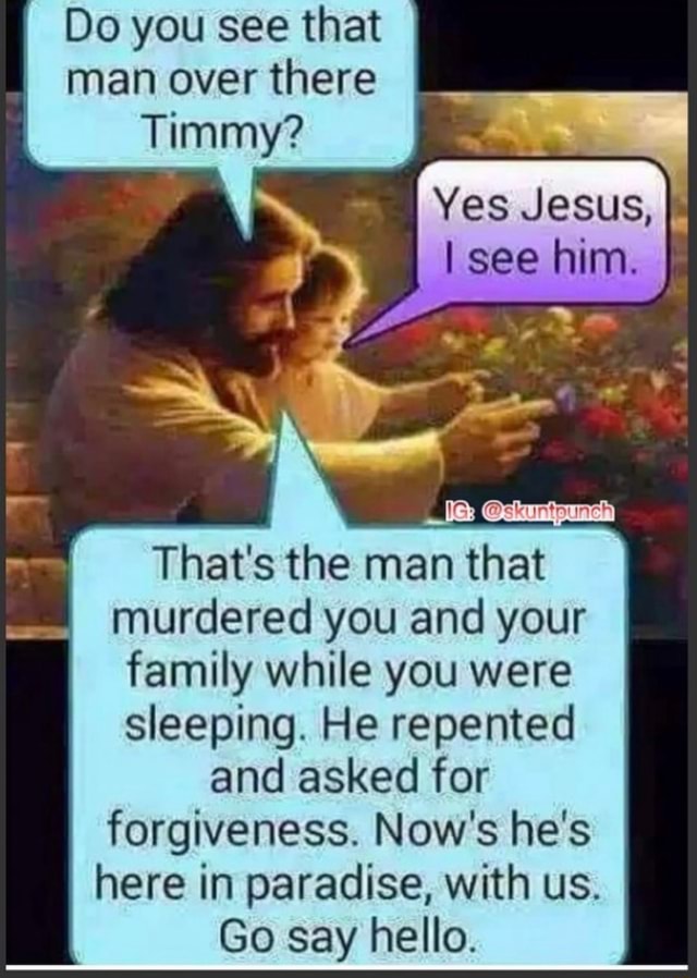 Do you see that man over there Timmy? Yes Jesus, see him. That's the ...