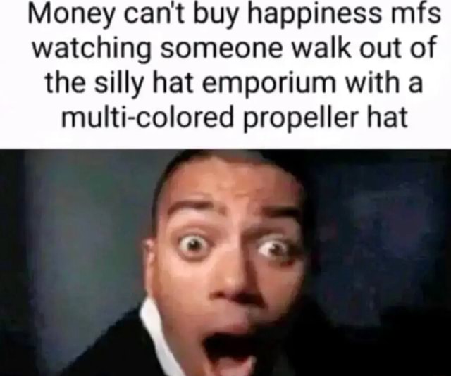 Money cant buy happiness mfs watching someone walk out of the silly hat ...