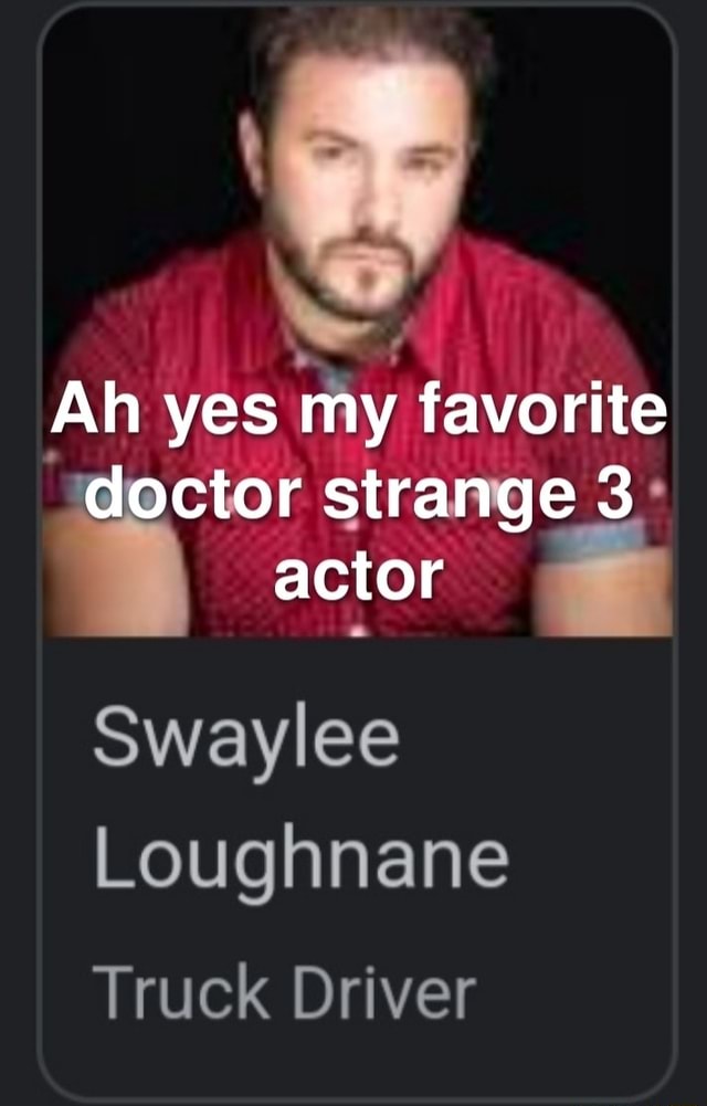 Ah yes my favorite doctor strange actor Swaylee Loughnane Truck Driver ...