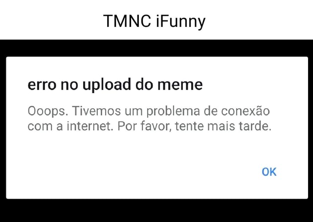 Erro no upload do meme Ooops. Tivemos um problema de conexão com a ...