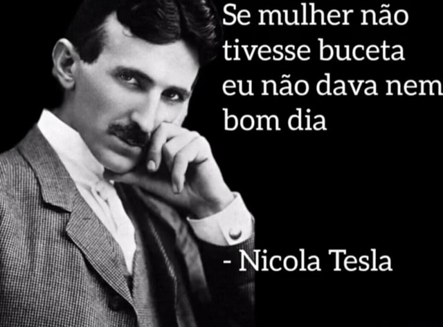 Se Mulher Não Tivesse Buceta Eu Não Dava Nem Bom Dia Nicola Tesla