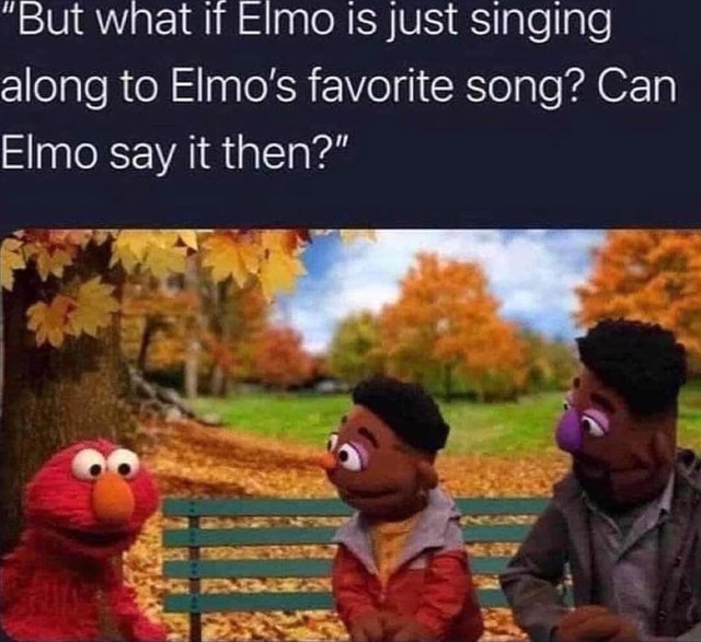 But What If Elmo Is Just Singing Along To Elmos Favorite Song Can Elmo Say It Then Ifunny