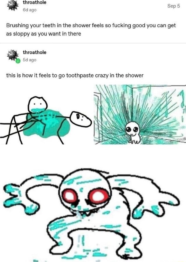 Ore Sep 5 ago Brushing your teeth in the shower feels so fucking good ...