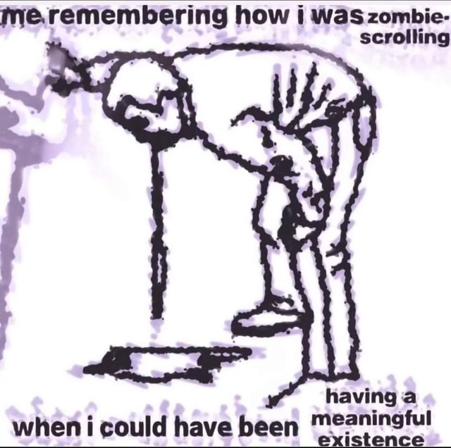 Meremembering how i was zombie- scrolling having a ingful when i could ...