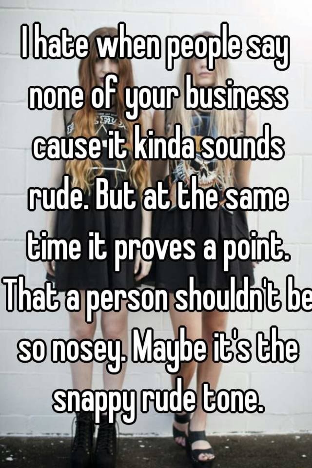 Ihate when people'say none of your business cause'it kinda sounds rude ...