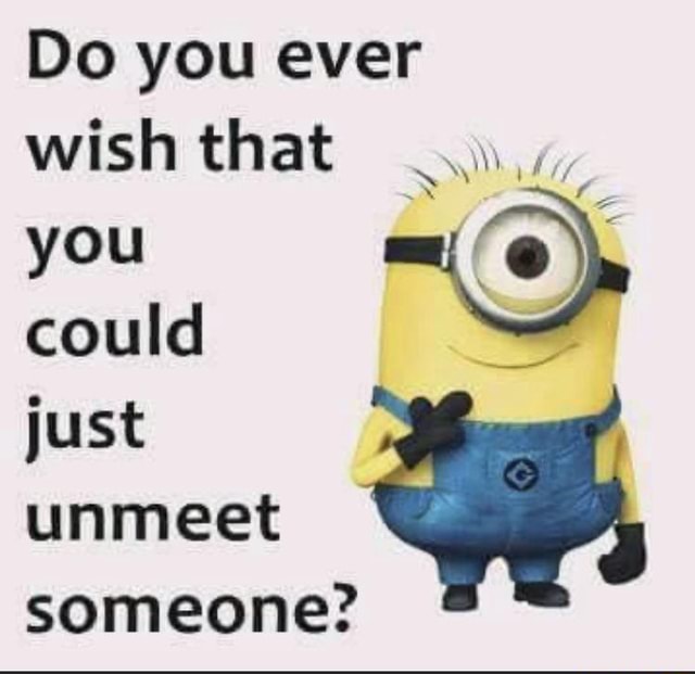 Do you ever wish that you could just unmeet someone? - iFunny Brazil