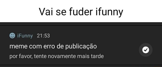 Vai se fuder ifunny iFuny meme com erro de publicação por favor, tente ...