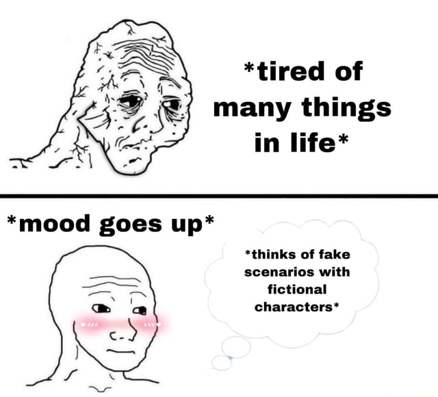 *tired of many things in life* *mood goes up* *thinks of fake scenarios ...