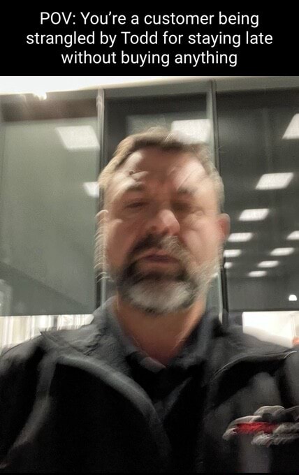POV: You're a customer being strangled by Todd for staying late without ...