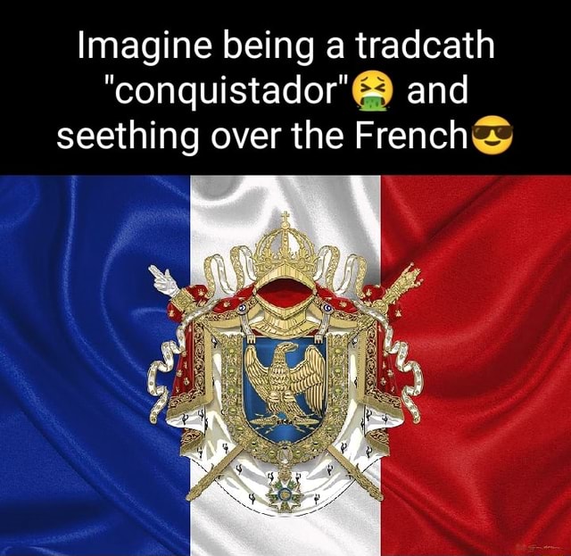 Imagine being a tradcath "conquistador" ~ and seething over the French ...