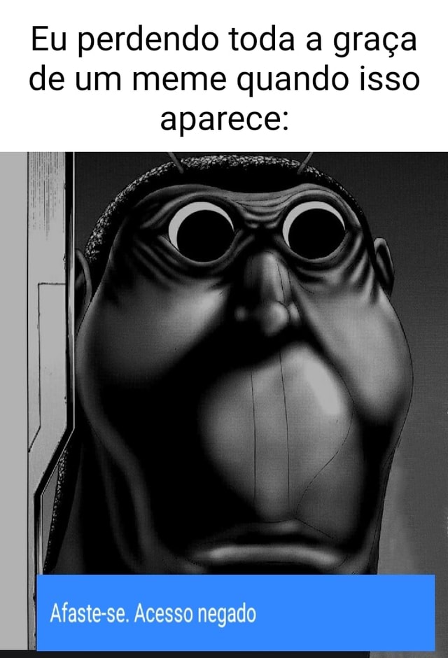 Eu perdendo toda a graça de um meme quando isso aparece: Afaste-se ...