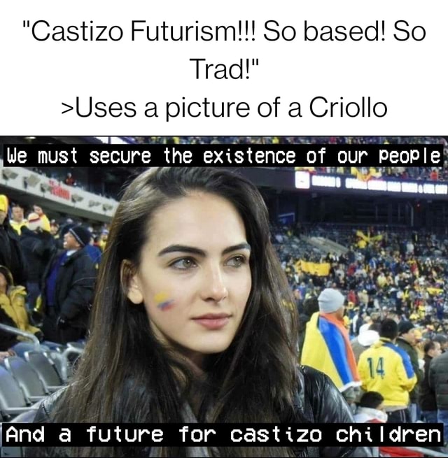"Castizo Futurism!!! So based! So Trad!" >Uses a picture of a Criollo ...