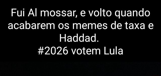 Fui Al mossar, e volto quando acabarem os memes de taxa e Haddad. 42026 ...