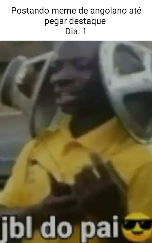 Postando meme de angolano até pegar destaque Dia: 1 jbl do pai - iFunny Brazil